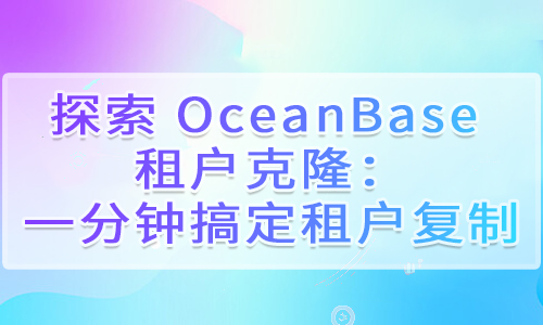 探索 OceanBase 租户克隆：一分钟搞定租户复制-数据库技术博客-OceanBase分布式数据库